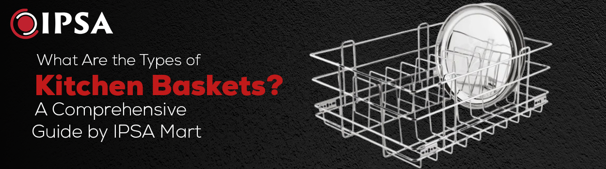What Are the Types of Kitchen Baskets? A Comprehensive Guide by IPSA M